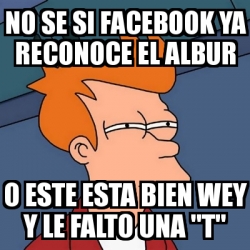 Meme Futurama Fry - NO SE SI FACEBOOK YA RECONOCE EL ALBUR O ESTE ESTA ...
