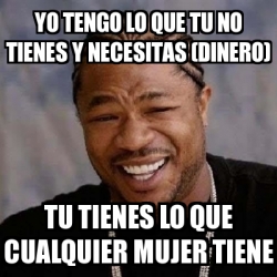 Meme Yo Dawg - Yo tengo lo que tu no tienes y necesitas (dinero) tu ...