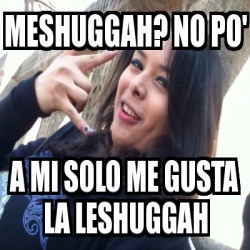 Meme Personalizado - Meshuggah? no po' a mi solo me gusta la leshuggah ...