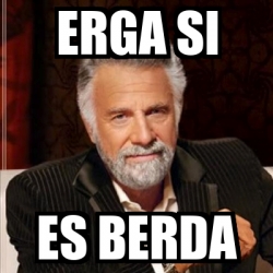 Meme Most interesting man - ERGA SI ES BERDA - 11666585