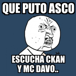 Meme Y U No - que puto asCO ESCUCHA CKAN Y MC DAVO.. - 11754033