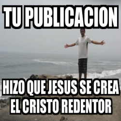 Meme Personalizado - tu publicacion hizo que jesus se crea el cristo ...