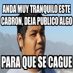 Meme Personalizado - anda muy tranquilo este cabron, deja publico algo ...
