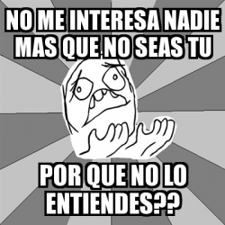Meme Whyyy - no me interesa nadie mas que no seas tu por que no lo ...