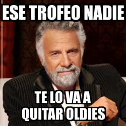Meme Most interesting man - ese trofeo nadie te lo va a quitar oldies ...