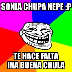 Meme Troll - sonia chupa nepe :p te hace falta ina buena chula - 12554973