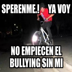 Meme Personalizado - sperenme.! ya voy no empiecen el bullying sin mi ...