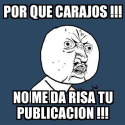 Meme Y U No - por que carajos !!! no me da risa tu publicacion ...