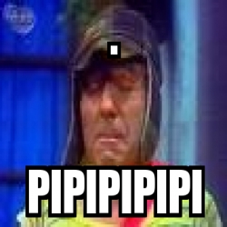 Meme Personalizado - . pipipipipi - 12831056
