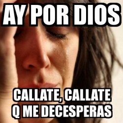 Meme Problems - ay por Dios callate, callate q me decesperas - 13017691