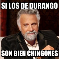 Meme Most interesting man - SI LOS DE DURANGO SON BIEN CHINGONES - 13140815