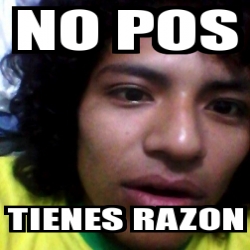 Meme Personalizado - No pos tienes razon - 13172970