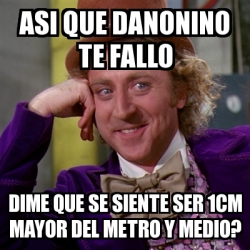 Meme Willy Wonka - asi que danonino te fallo dime que se siente ser 1cm ...