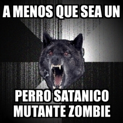 Meme Insanity Wolf - A menos que sea un perro satanico mutante zombie ...