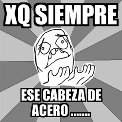 Meme Whyyy - xq siempre ese cabeza de Acero ....... - 13245294