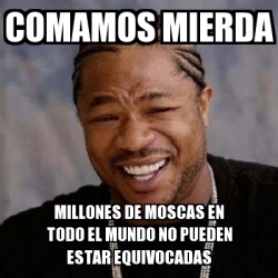 Meme Yo Dawg - COMAMOS MIERDA MILLONES DE MOSCAS EN TODO EL MUNDO NO ...