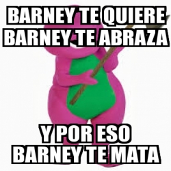 Meme Personalizado - barney te quiere barney te abraza y por eso barney te mata - 13417485