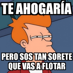 Meme Futurama Fry - Te ahogarÃ­a pero sos tan sorete que vas a flotar ...