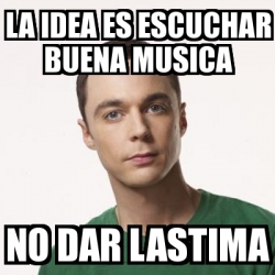 Meme Sheldon Cooper - la idea es escuchar buena musica no dar lastima ...