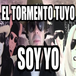 Meme Personalizado - el tormento tuyo soy yo - 13590626