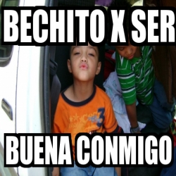 Meme Personalizado - BECHITO x ser buena conmigo - 13682603