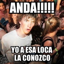 Meme Sudden Realization Ralph - anda!!!!! yo a esa loca la conozco ...