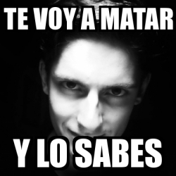 Meme Personalizado - TE VOY A MATAR Y LO SABES - 13725422