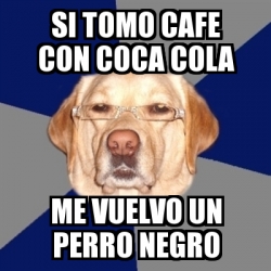 Meme Perro Racista - SI TOMO CAFE CON COCA COLA ME VUELVO UN PERRO ...