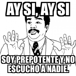 Meme Ay Si - AY SI, AY SI SOY PREPOTENTE Y NO ESCUCHO A NADIE. - 13083278