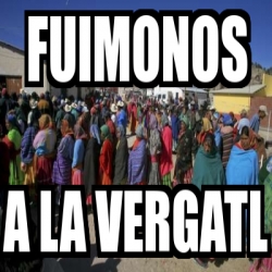 Meme Personalizado - fuimonos a la vergatl - 13880383