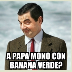 Meme Mr Bean - A PAPA MONO CON BANANA VERDE? - 13954495