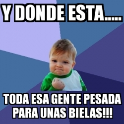 Meme Bebe Exitoso - Y DONDE ESTA..... TODA ESA GENTE PESADA PARA UNAS ...