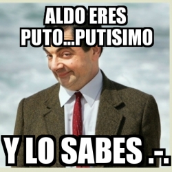Meme Mr Bean - aldo eres puto...putisimo y lo sabes .-. - 14157330
