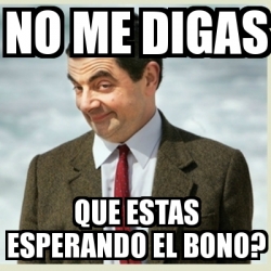 Meme Mr Bean - NO ME DIGAS QUE ESTAS ESPERANDO EL BONO? - 14160172