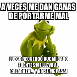 Meme Kermit the frog - a veces me dan ganas de portarme mal luego ...