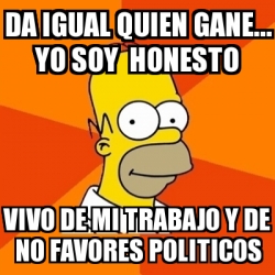 Meme Homer - da igual quien gane... yo soy honesto vivo de mi trabajo y ...