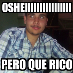 Meme Personalizado - OSHE!!!!!!!!!!!!!!!! PERO QUE RICO - 14193072