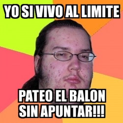 Meme Friki - YO SI VIVO AL LIMITE PATEO EL BALON SIN APUNTAR!!! - 14195534