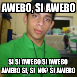 Meme Personalizado - awebo, si awebo si si awebo si awebo awebo si, si ...