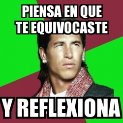 Meme Sergio Ramos - pIENSA EN QUE TE EQUIVOCASTE Y REFLEXIONA - 14213804