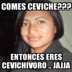 Meme Personalizado - comes ceviche??? entonces eres cevichivoro ...