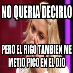 Meme Personalizado - No queria decirlo pero el rigo tambien me metio ...