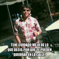 Meme Personalizado - tene cuidado viejo de lo que decis por que te ...