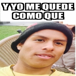 Meme Personalizado - Y yo me quede como que - 14410578