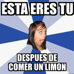 Meme Annoying Facebook Girl - esta eres tu despues de comer un limon ...