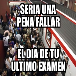 Meme Personalizado - Seria una pena fallar el dia de tu ultimo examen ...