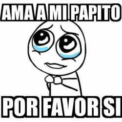 Meme Por favor - ama a mi papito por favor si - 14510369
