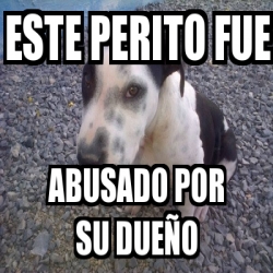 Meme Personalizado - este perito fue abusado por su dueÃ±o - 14539958