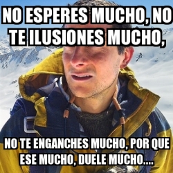 Meme Bear Grylls - No esperes mucho, no te ilusiones mucho, No te ...