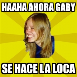 Meme Trologirl - haaha ahora gaby se hace la loca - 14586640